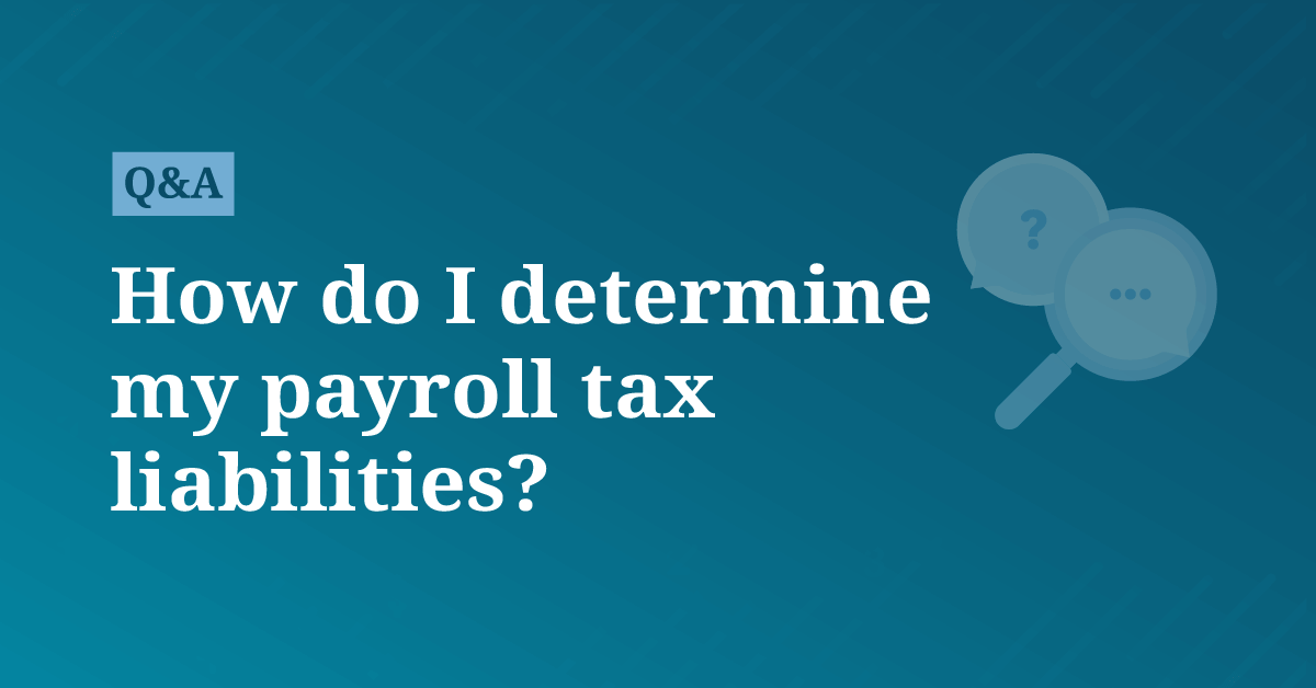 How do I determine my payroll tax liabilities?