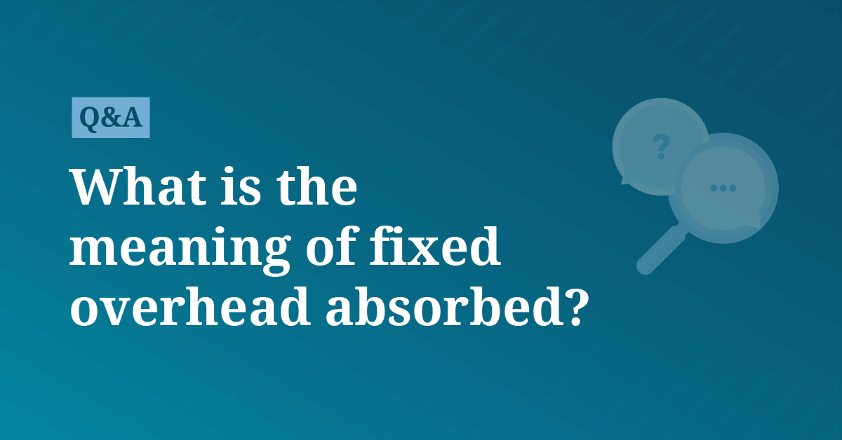 What is the meaning of fixed overhead absorbed?