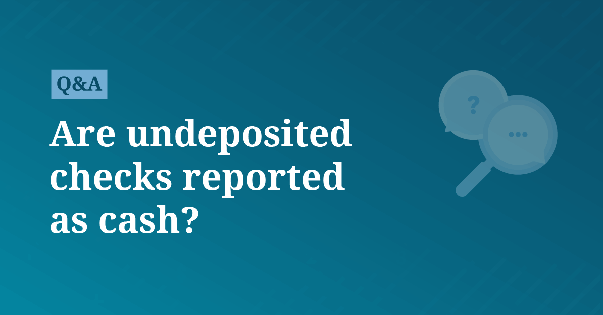 Are undeposited checks reported as cash?