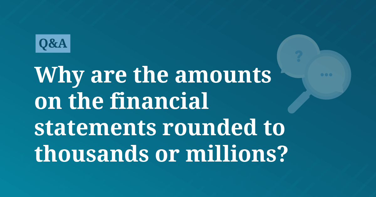 Why are the amounts on the financial statements rounded to thousands or ...