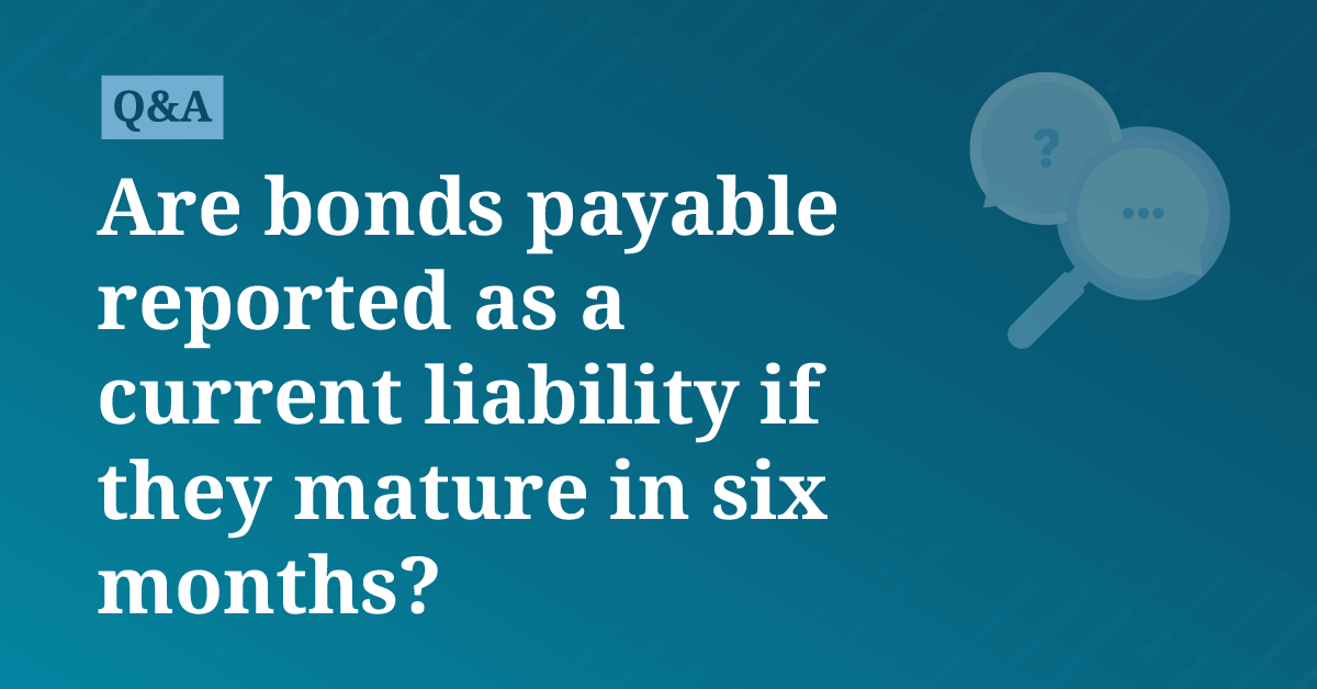 Are bonds payable reported as a current liability if they mature in six ...