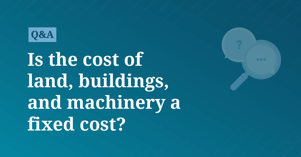 Is the cost of land, buildings, and machinery a fixed cost ...
