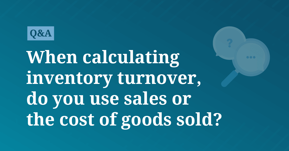 When calculating inventory turnover, do you use sales or the cost of ...